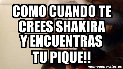 Meme Personalizado - Como cuando te crees Shakira Y encuentras tu pique ...