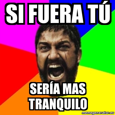 Meme Sparta - Si fuera TÃº serÃ­a mas tranquilo - 26753493