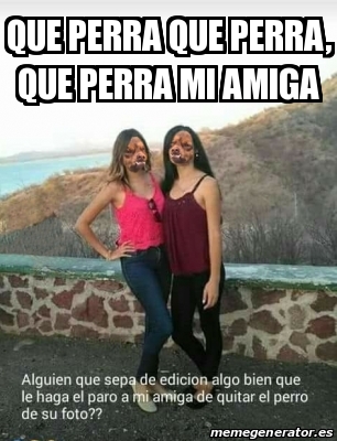 Meme Personalizado - Que perra que perra, que perra mi amiga - 26804524