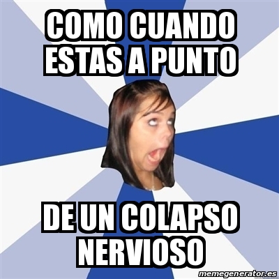 Meme Annoying Facebook Girl - Como cuando estas a punto De un colapso ...