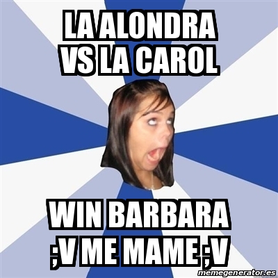 Meme Annoying Facebook Girl - La alondra VS LA CAROL win Barbara ;V ME ...
