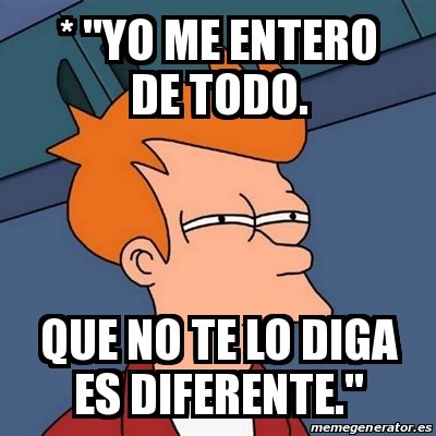 Meme Futurama Fry - * "Yo me entero de todo. Que no te lo diga es ...