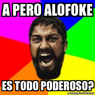 Meme Sparta - A PERO ALOFOKE ES TODO PODEROSO? - 26912049