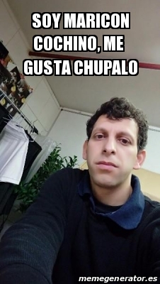Meme Personalizado - soy maricon cochino, me gusta chupalo - 27005396
