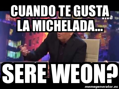 Meme Personalizado - Cuando te gusta la michelada... sere weon? - 27016072