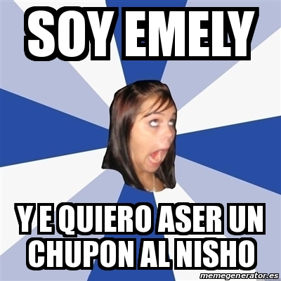 Meme Annoying Facebook Girl - soy emely y e quiero aser un chupon al ...