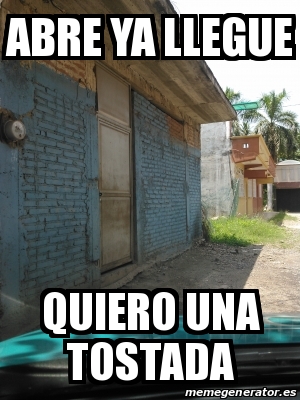 Meme Personalizado - Abre ya llegue Quiero una tostada - 27122901
