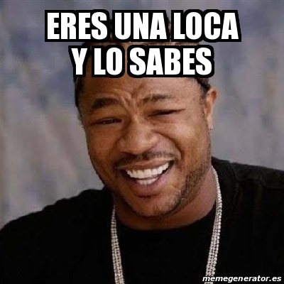 Meme Yo Dawg - eres una loca y lo sabes - 27128309