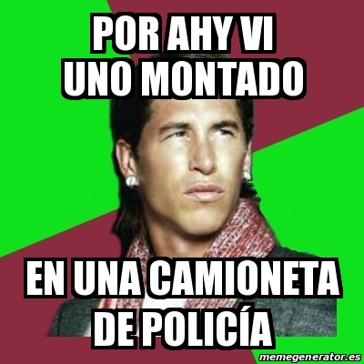 Meme Sergio Ramos - por ahy vi uno montado en una camioneta de policÃ­a ...