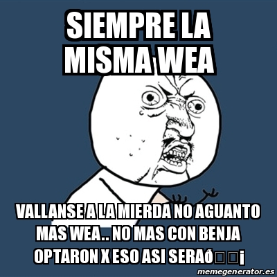 Meme Y U No - Siempre la misma wea Vallanse a la mierda no aguanto mas ...