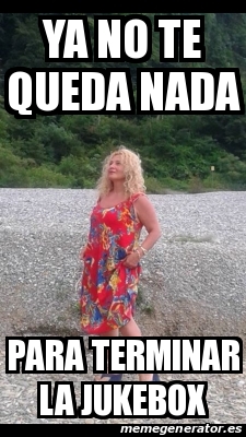 Meme Personalizado - YA NO TE QUEDA NADA PARA TERMINAR LA JUKEBOX ...