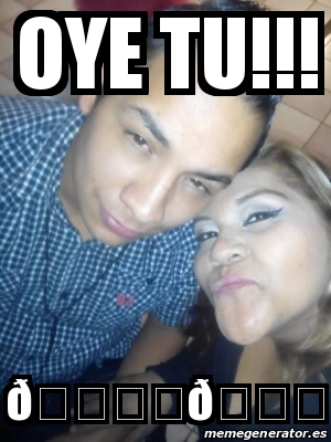 Meme Personalizado - Oye tu!!! ðŸ™ˆâ ¤ðŸ™ˆ - 27185619