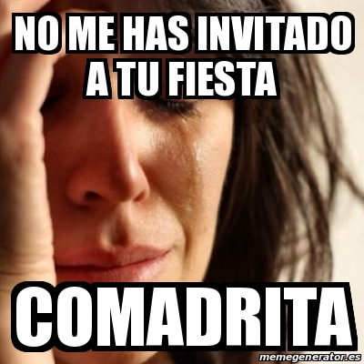 Meme Problems - No me has invitado a tu fiesta Comadrita - 27280226