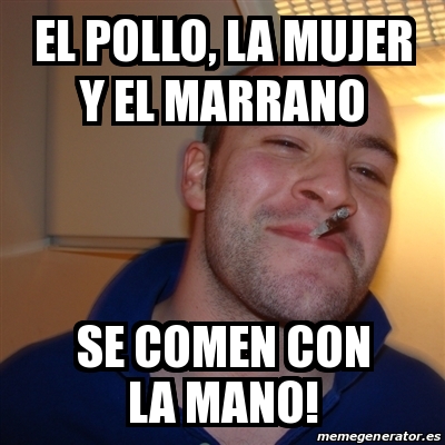Meme Greg - El pollo, la mujer y el marrano Se comen con la mano ...