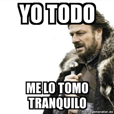 Meme Prepare Yourself - YO TODO ME LO TOMO TRANQUILO - 27328675