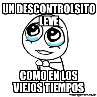 Meme Por favor - Un descontrolsito leve Como en los viejos tiempos ...
