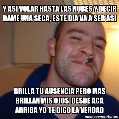 Meme Greg - Y ASI VOLAR HASTA LAS NUBES Y DECIR DAME UNA SECA, ESTE DIA ...