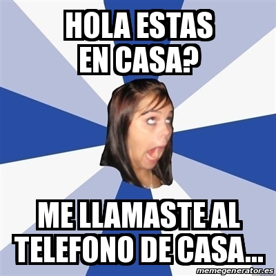Meme Annoying Facebook Girl - hola estas en casa? me llamaste al ...
