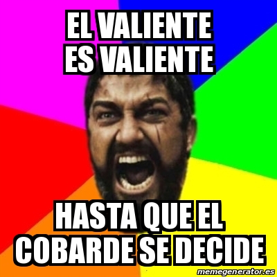 Meme Sparta - el valiente es valiente hasta que el cobarde se decide ...