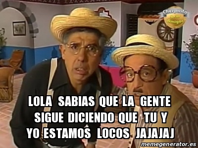 Meme Personalizado - LOLA SABIAS QUE LA GENTE SIGUE DICIENDO QUE TU Y ...