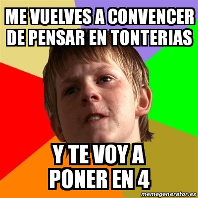 Meme Chico Malo - me vuelves a convencer de pensar en tonterias y te ...
