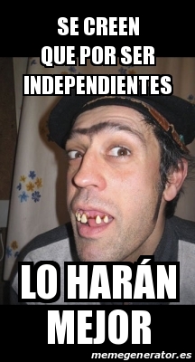 Meme Personalizado - se creen que por ser independientes lo harÃ¡n ...