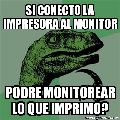 Meme Filosoraptor - si conecto la impresora al monitor podre monitorear ...