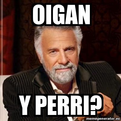 Meme Most interesting man - Oigan Y perri? - 27674387
