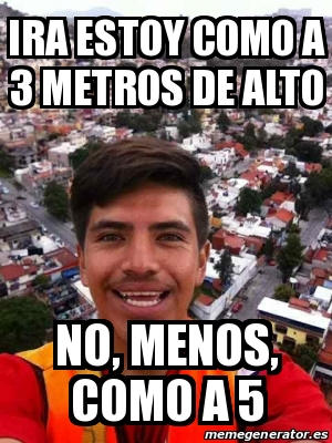 Meme Personalizado - Ira estoy como a 3 metros de alto No, menos, como ...