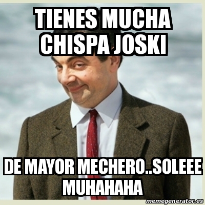 Meme Mr Bean - Tienes mucha chispa Joski de mayor mechero..soleee ...