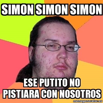 Meme Friki - simon simon simon ese putito no pistiara con nosotros ...