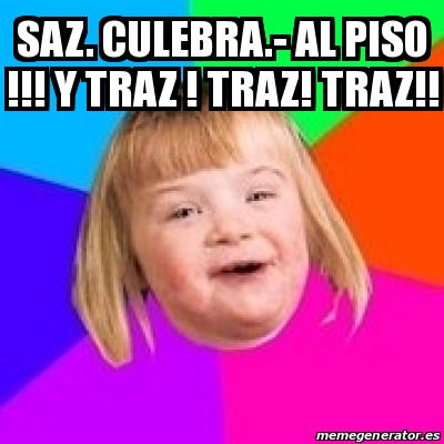 Meme Retard Girl - saz. culebra.- al piso !!! y traz ! traz! traz ...