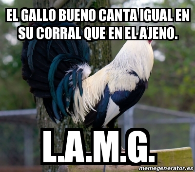 Meme Personalizado - El gallo bueno canta igual en su corral que en el ...