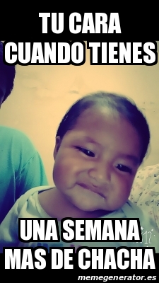 Meme Personalizado - Tu cara cuando tienes Una semana mas de chacha ...