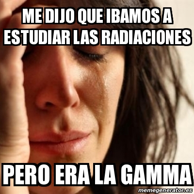 Meme Problems - me dijo que ibamos a estudiar las radiaciones pero era ...