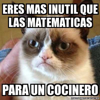 Meme Grumpy Cat - eres mas inutil que las matematicas para un cocinero ...