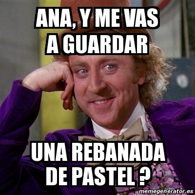 Meme Willy Wonka - ANA, Y ME VAS A GUARDAR UNA REBANADA DE PASTEL ...