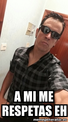 Meme Personalizado - A MI ME RESPETAS EH - 27924301