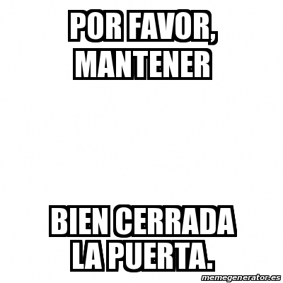 Meme Personalizado - POR FAVOR, MANTENER BIEN CERRADA LA PUERTA. - 27954935