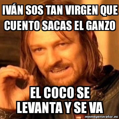 Meme Boromir - IvÃ¡n sos tan virgen que cuento sacas el ganzo El coco ...