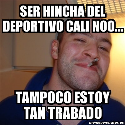 Meme Greg - Ser hincha del deportivo Cali noo... Tampoco estoy tan ...