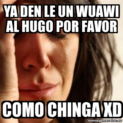 Meme Problems - Ya den le un wuawi al hugo por favor Como chinga xd ...
