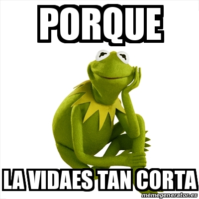 Meme Kermit the frog - porque la vidaes tan corta - 28010741