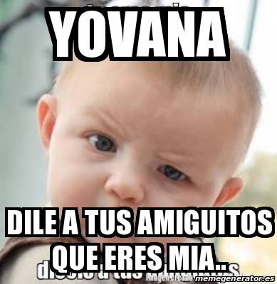 Meme Personalizado - Yovana Dile a tus amiguitos que eres mia.. - 28018534