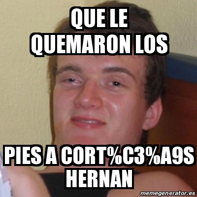 Meme Stoner Stanley - Que le quemaron los Pies a Cort%C3%A9s hernan ...
