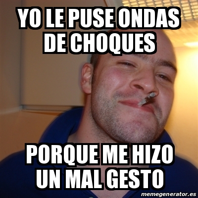 Meme Greg - yo le puse ondas de choques porque me hizo un mal gesto ...