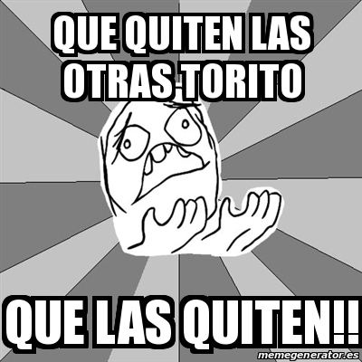 Meme Whyyy - Que quiten las otras torito Que las quiten!! - 28129155