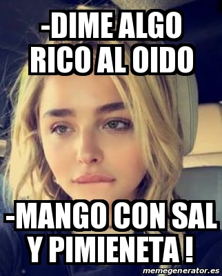 Meme Personalizado - -dime algo rico al oido -mango con sal y pimieneta ...