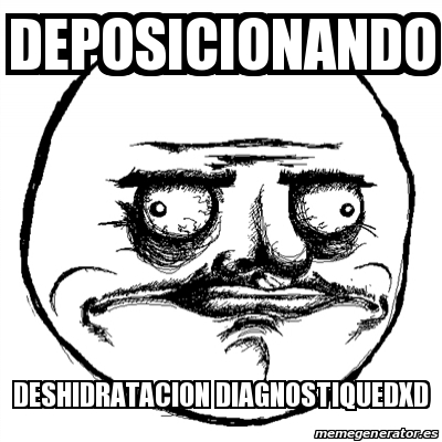 Meme Me Gusta - deposicionando deshidratacion diagnostiquedxd - 28141141