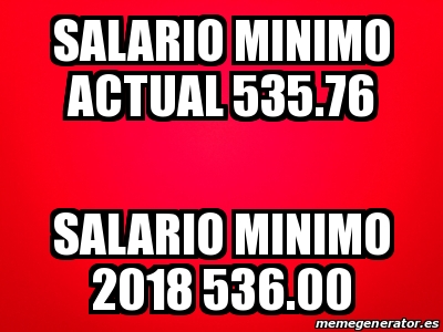Meme Personalizado - SALARIO MINIMO ACTUAL 535.76 SALARIO MINIMO 2018 ...